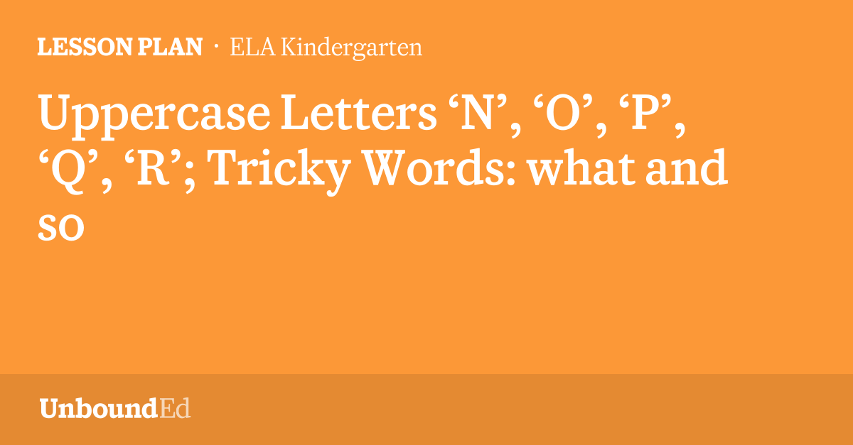 ELA K: Uppercase Letters ‘N’, ‘O’, ‘P’, ‘Q’, ‘R’; Tricky Words: what and so